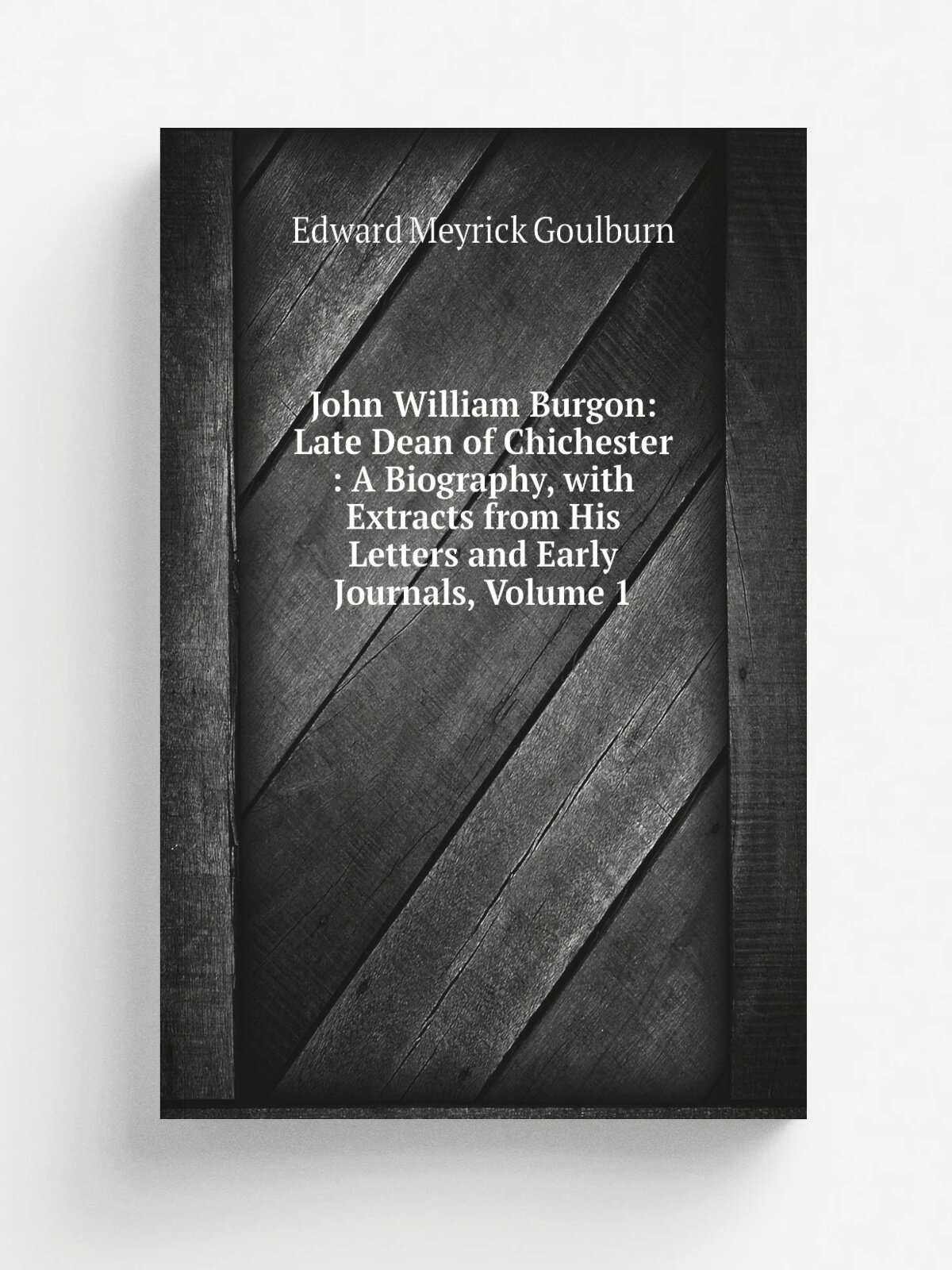 John William Burgon: Late Dean of Chichester : A Biography, with Extracts from His Letters and Early Journals, Volume 1 | Goulburn Edward Meyrick | Р…
