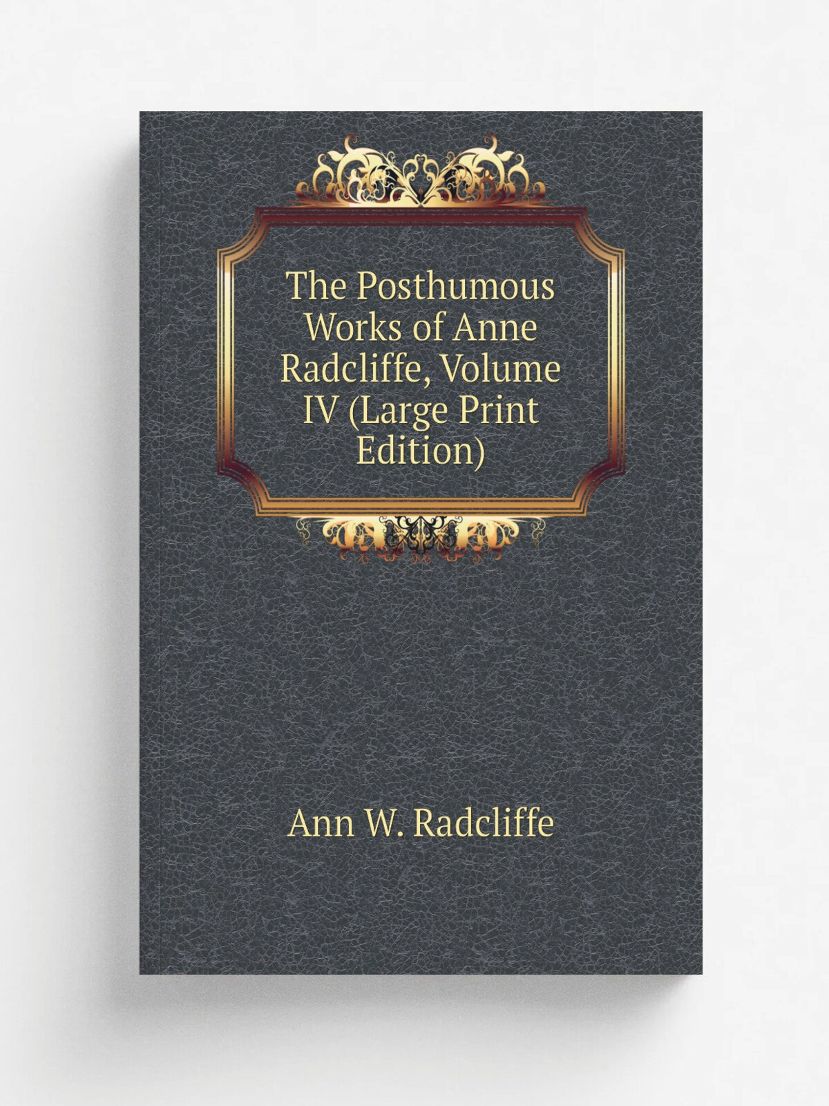 The Posthumous Works of Anne Radcliffe, Volume Iv (Large Print Edition) | Ann W. Radcliffe | Репринт