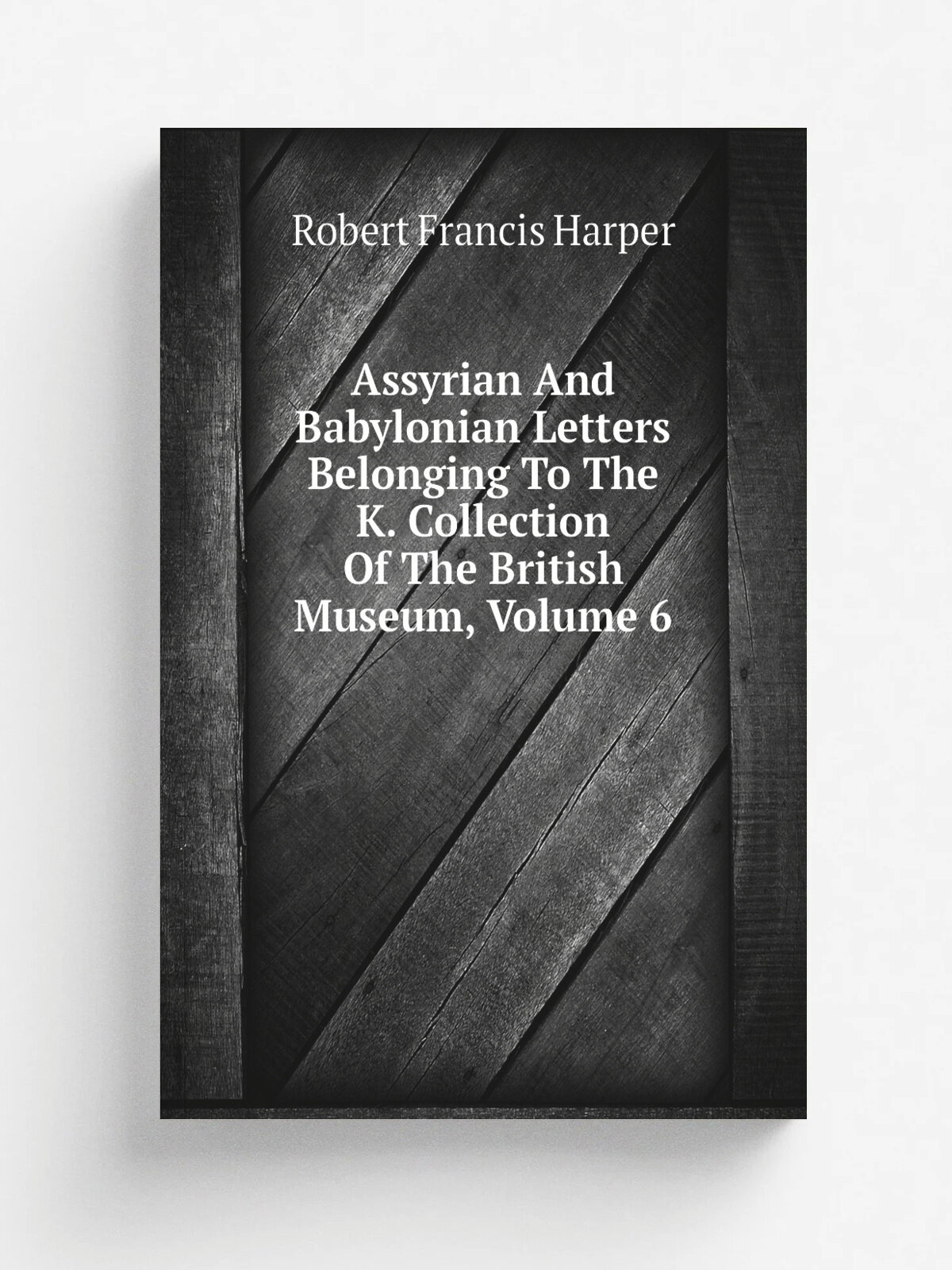 Assyrian And Babylonian Letters Belonging To The K. Collection Of The British Museum, Volume 6