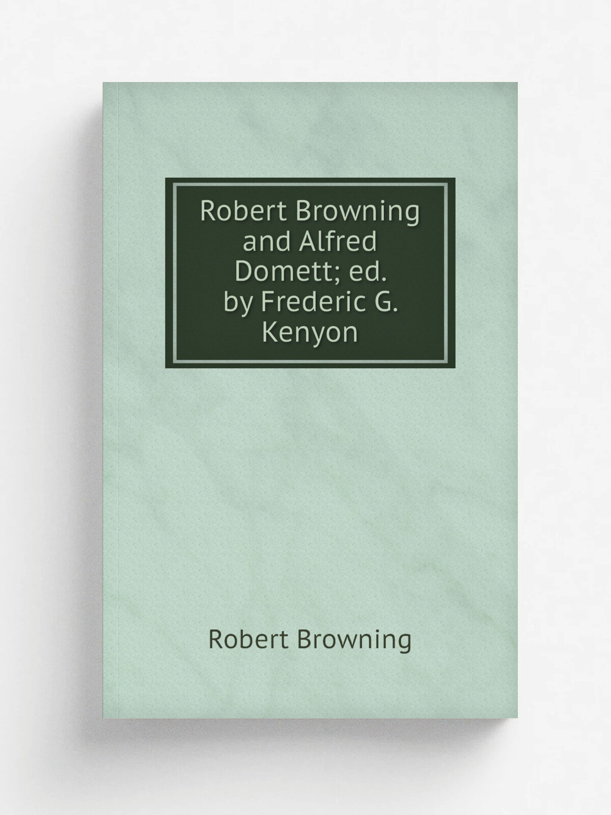 Robert Browning and Alfred Domett; ed. by Frederic G. Kenyon | Robert Browning | Репринт