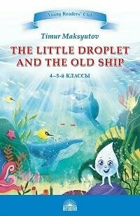 The Little Droplet and the Old Ship = Капелька и Старый корабль : книга для чтения на английском языке в 4-5-ом классах общеобрзовательных учебных заведений