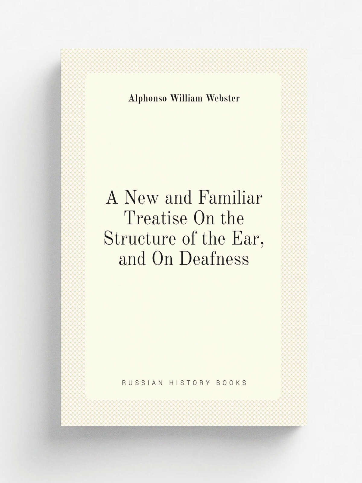 A New and Familiar Treatise On the Structure of the Ear, and On Deafness