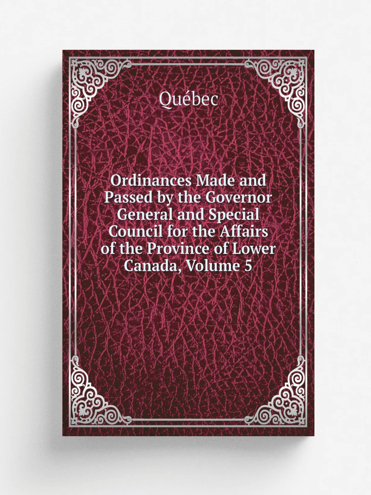 Ordinances Made and Passed by the Governor General and Special Council for the Affairs of the Province of Lower Canada, Volume 5