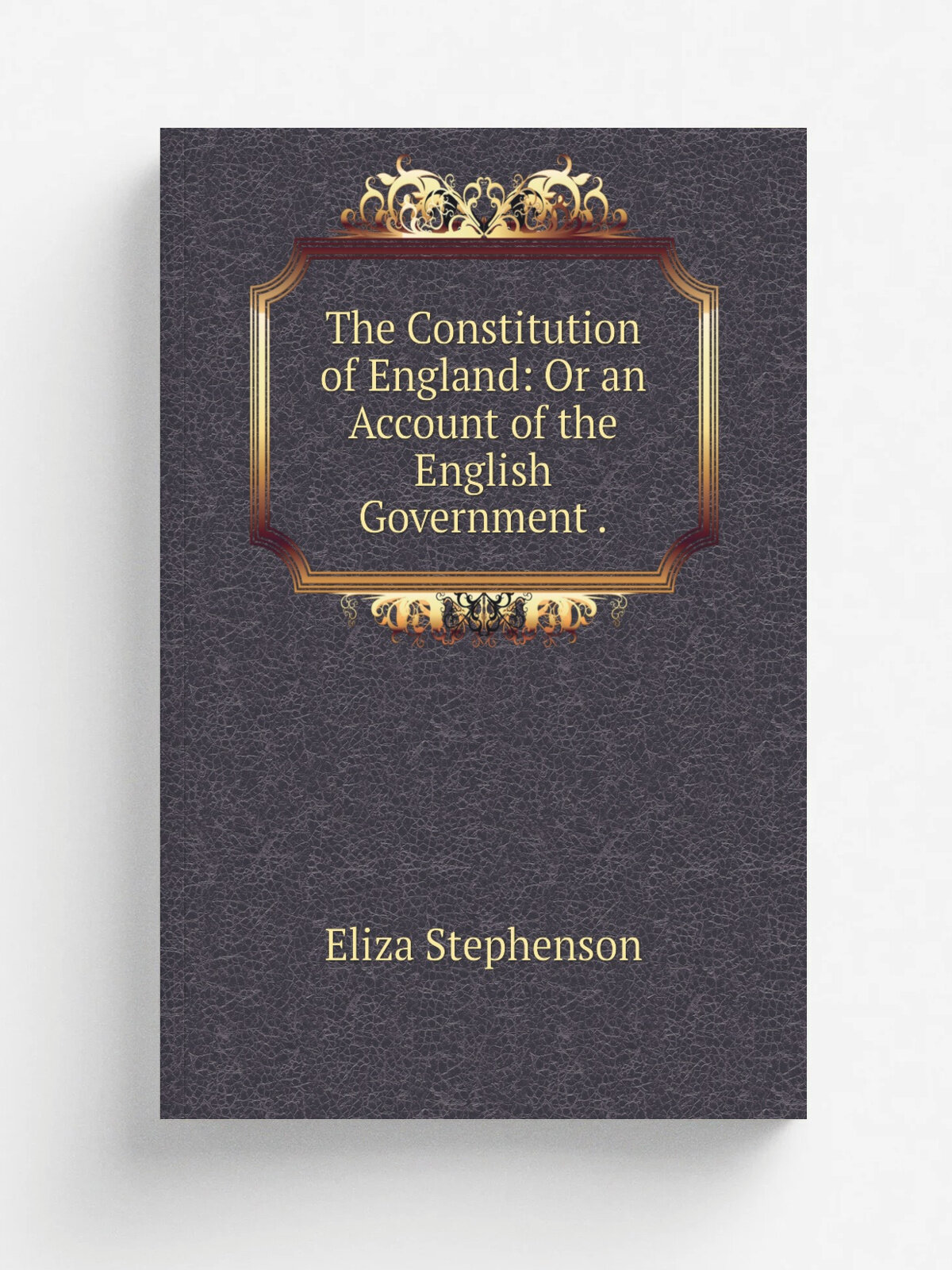 The Constitution of England: Or an Account of the English Government .