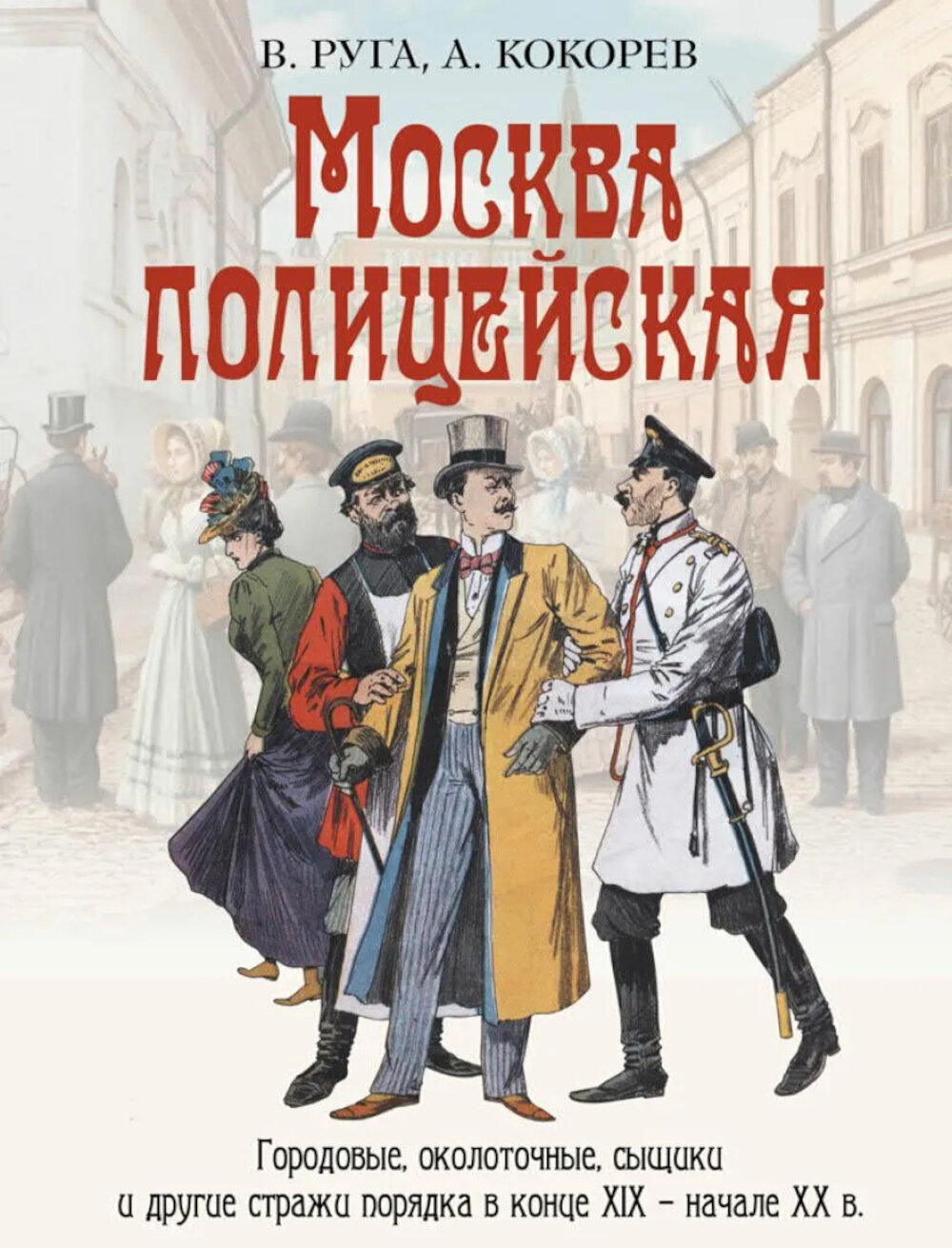 Москва полицейская. Городовые, околоточные, сыщики и другие стражи порядка в конце XIX – начале XX в. Кокорев А. О, Руга В. Э.