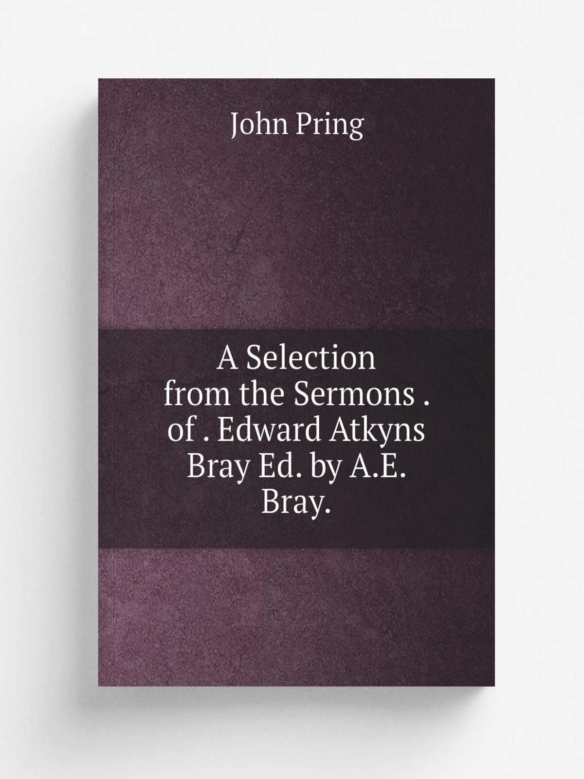 A Selection from the Sermons . of . Edward Atkyns Bray Ed. by A.E. Bray. | John Pring | Репринт