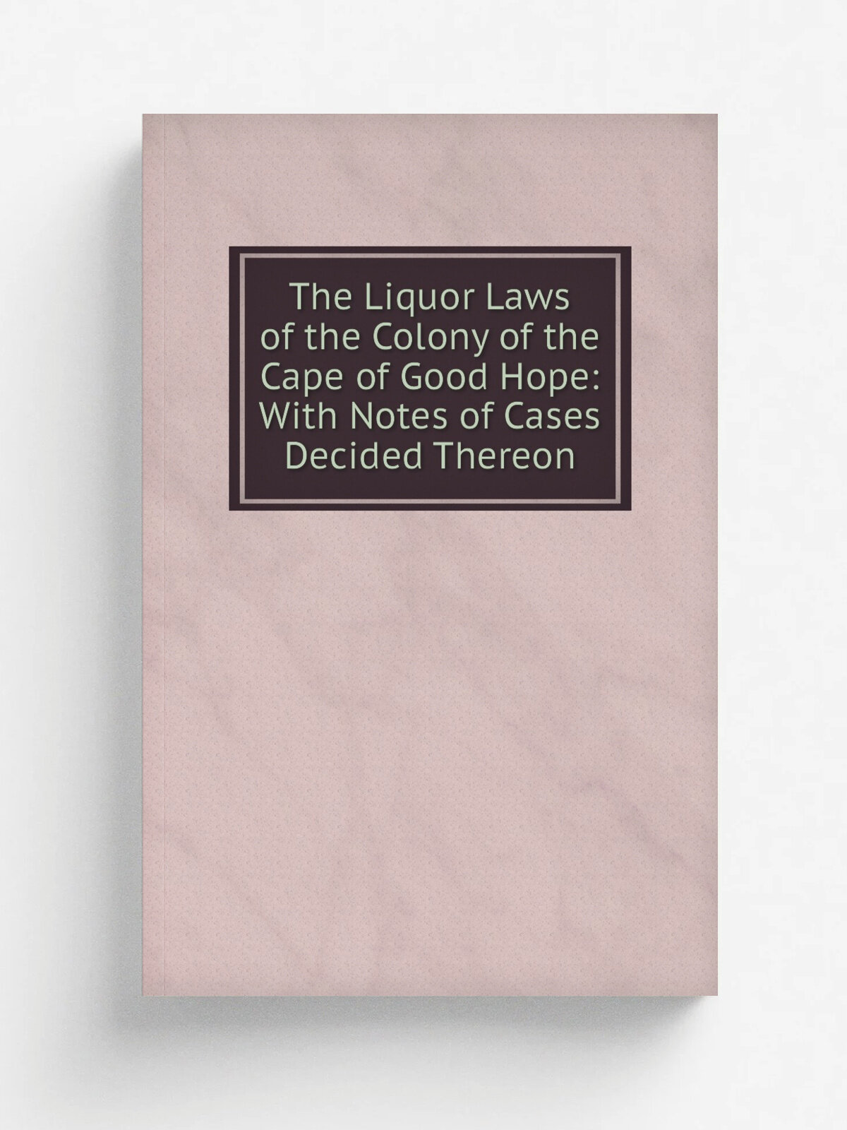 The Liquor Laws of the Colony of the Cape of Good Hope: With Notes of Cases Decided Thereon | Репринт