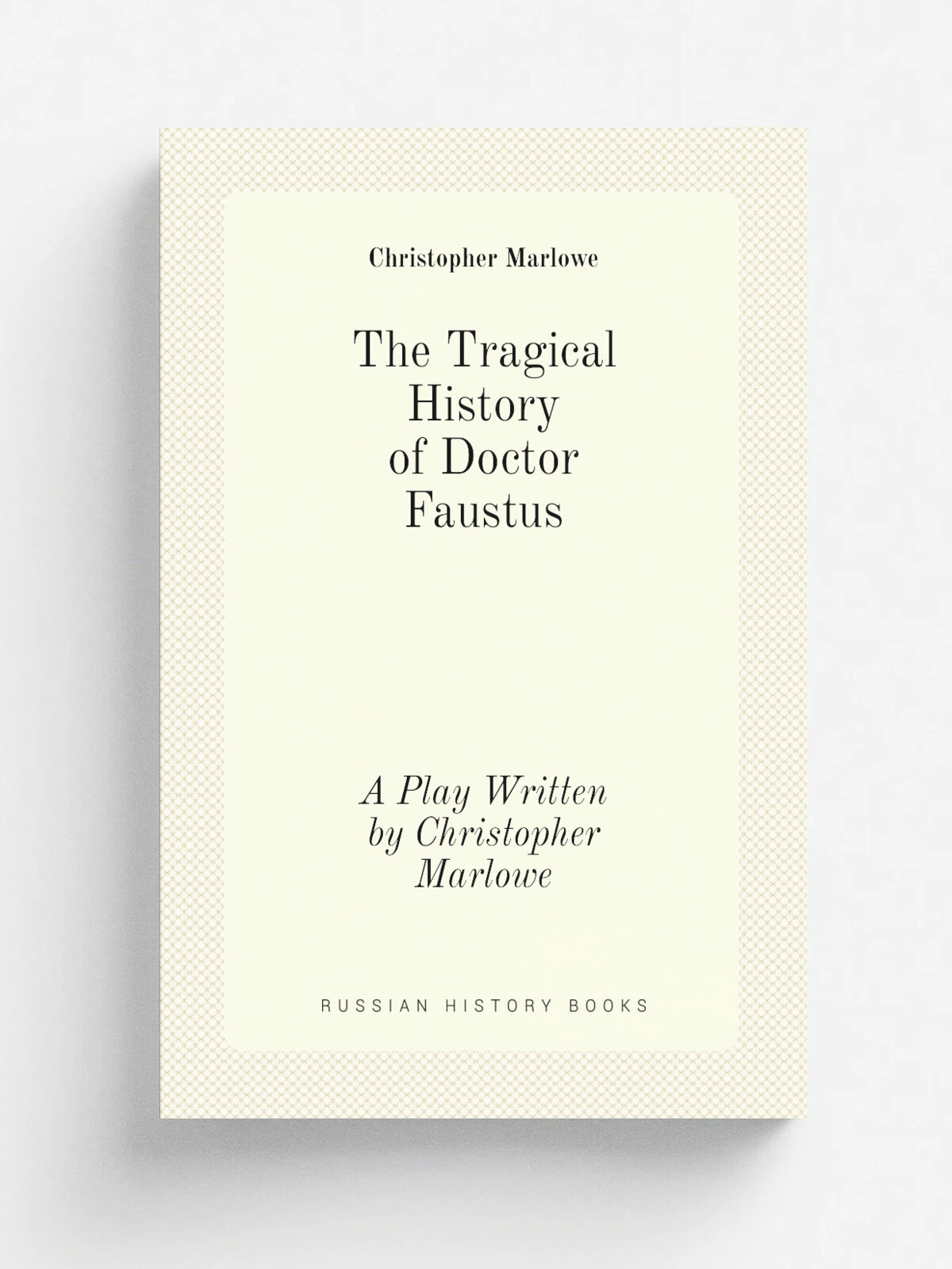 The Tragical History of Doctor Faustus. A Play Written by Christopher Marlowe