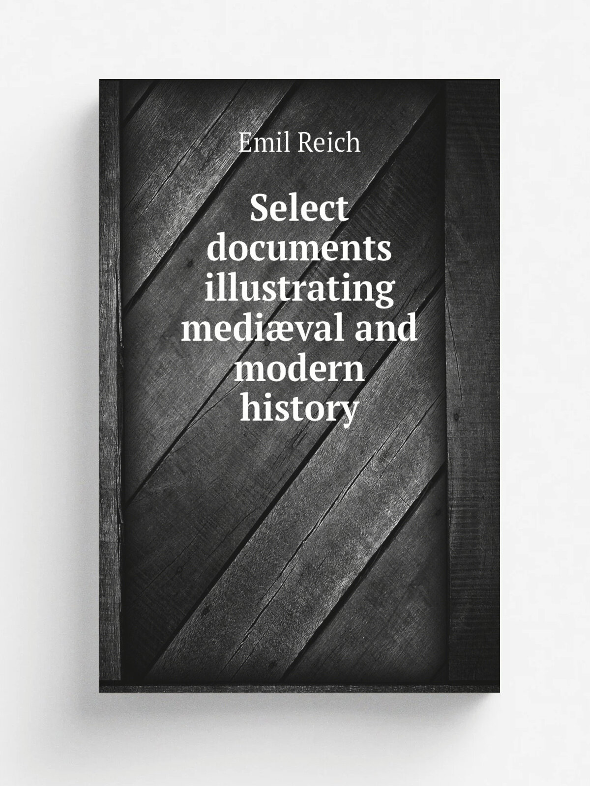 Select documents illustrating medi.val and modern history | Emil Reich | 1905 | London, P.S. King & Son | Репринт