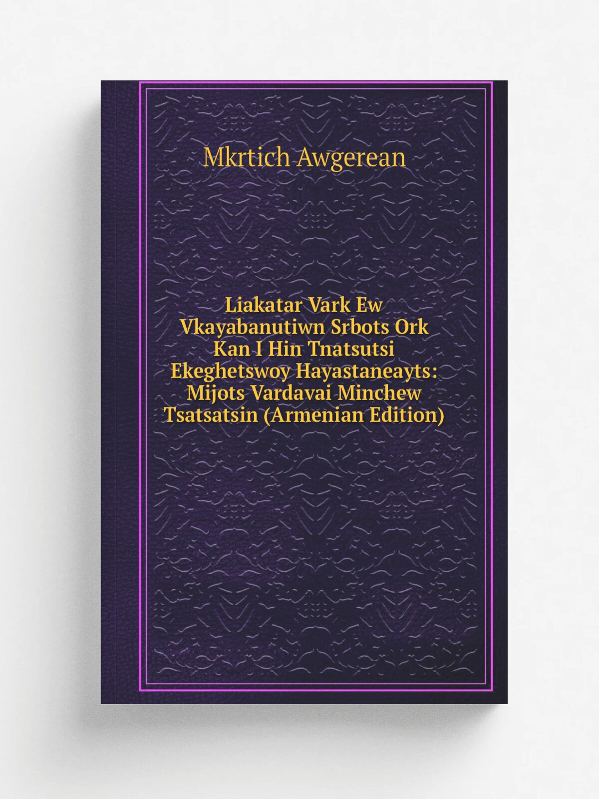 Liakatar Vark Ew Vkayabanutiwn Srbots Ork Kan I Hin Tnatsutsi Ekeghetswoy Hayastaneayts: Mijots Vardavai Minchew Tsatsatsin (Armenian Edition) | Mkrt…