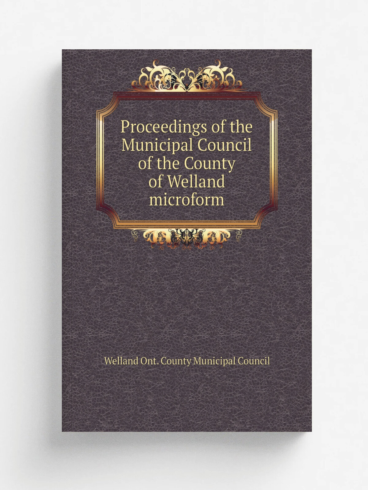 Proceedings of the Municipal Council of the County of Welland microform | Welland Ont. County Municipal Council | 1886 | . Welland, Ont? : s.n. | Ре…