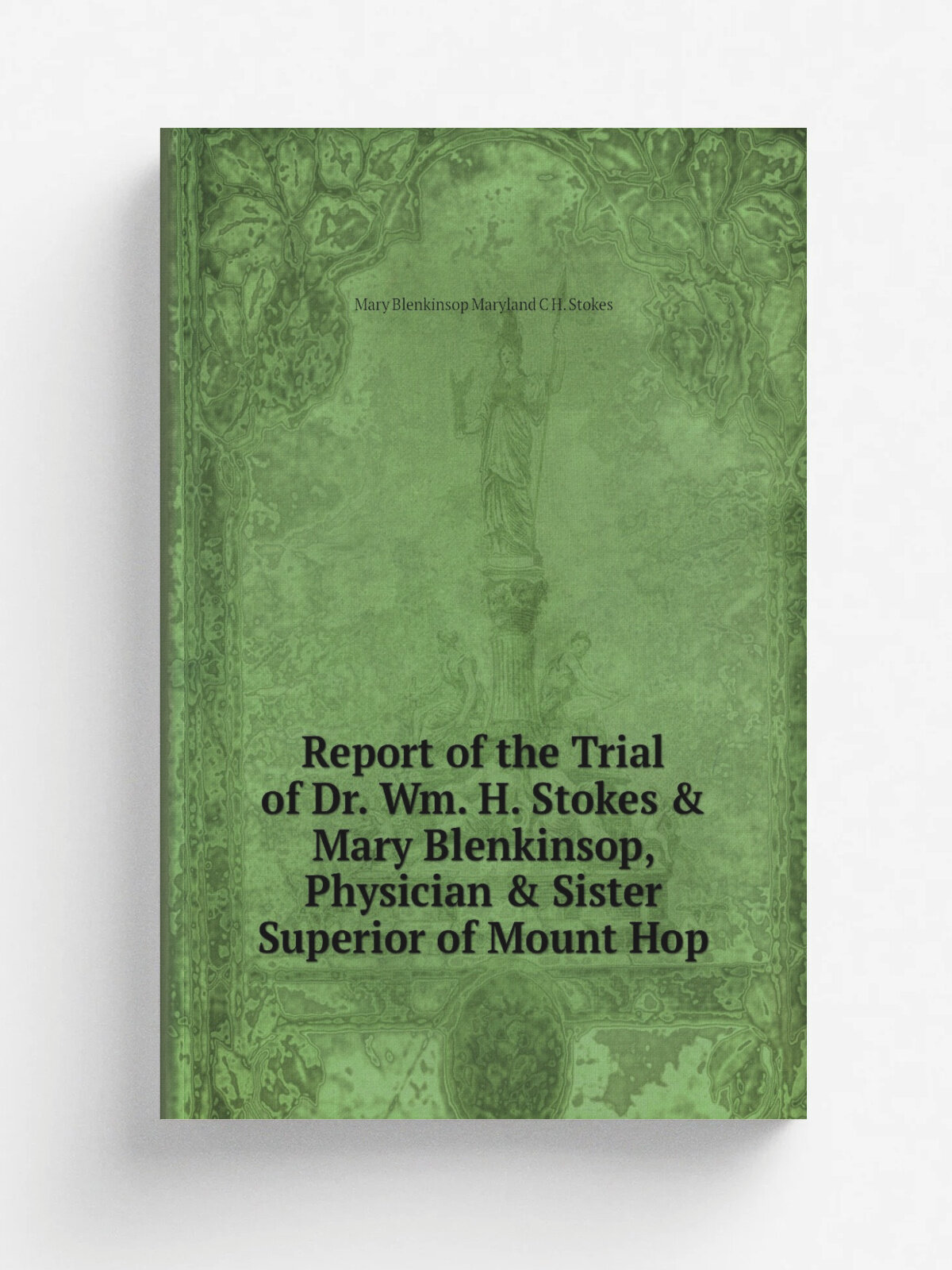 Report of the Trial of Dr. Wm. H. Stokes & Mary Blenkinsop, Physician & Sister Superior of Mount Hop | Mary Blenkinsop Maryland C H. Stokes | Репринт