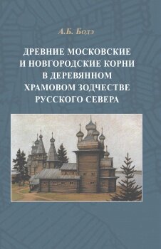 Древние московские и новгородские корни в деревянном храмовом зодчестве русского севера / Бодэ А. Б.