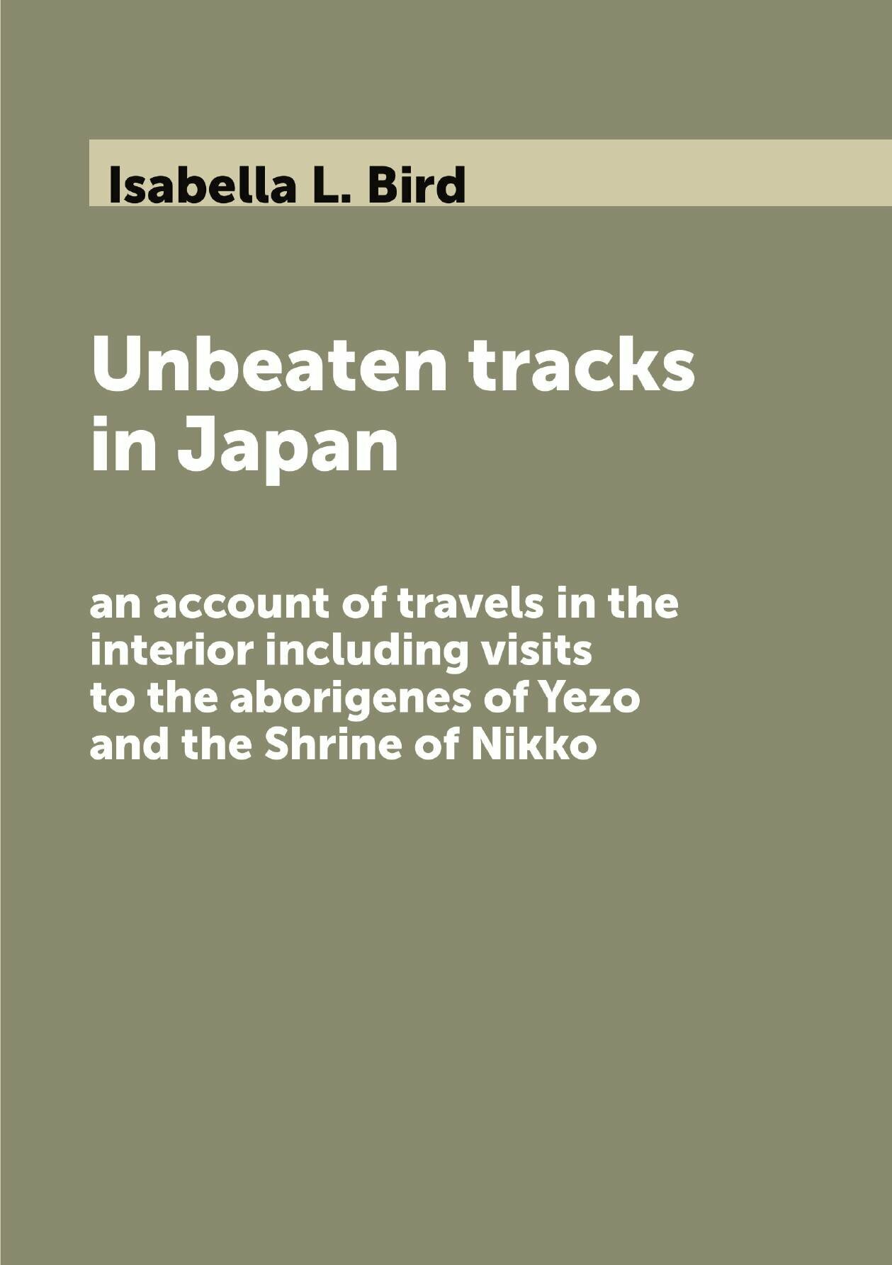 Unbeaten tracks in Japan. an account of travels in the interior including visits to the aborigenes of Yezo and the Shrine of Nikko