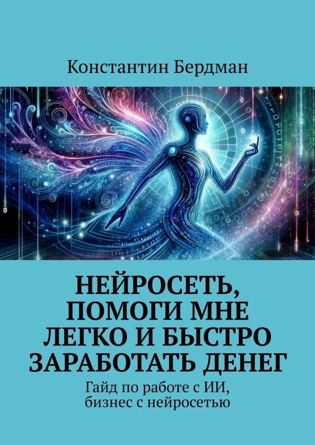 Нейросеть, помоги мне легко и быстро заработать денег. Гайд по работе с ИИ, бизнес с нейросетью [Цифровая книга]