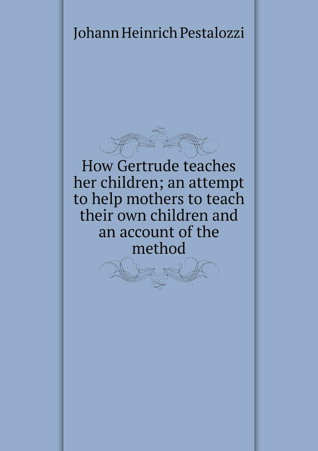 How Gertrude teaches her children; an attempt to help mothers to teach their own children and an account of the method