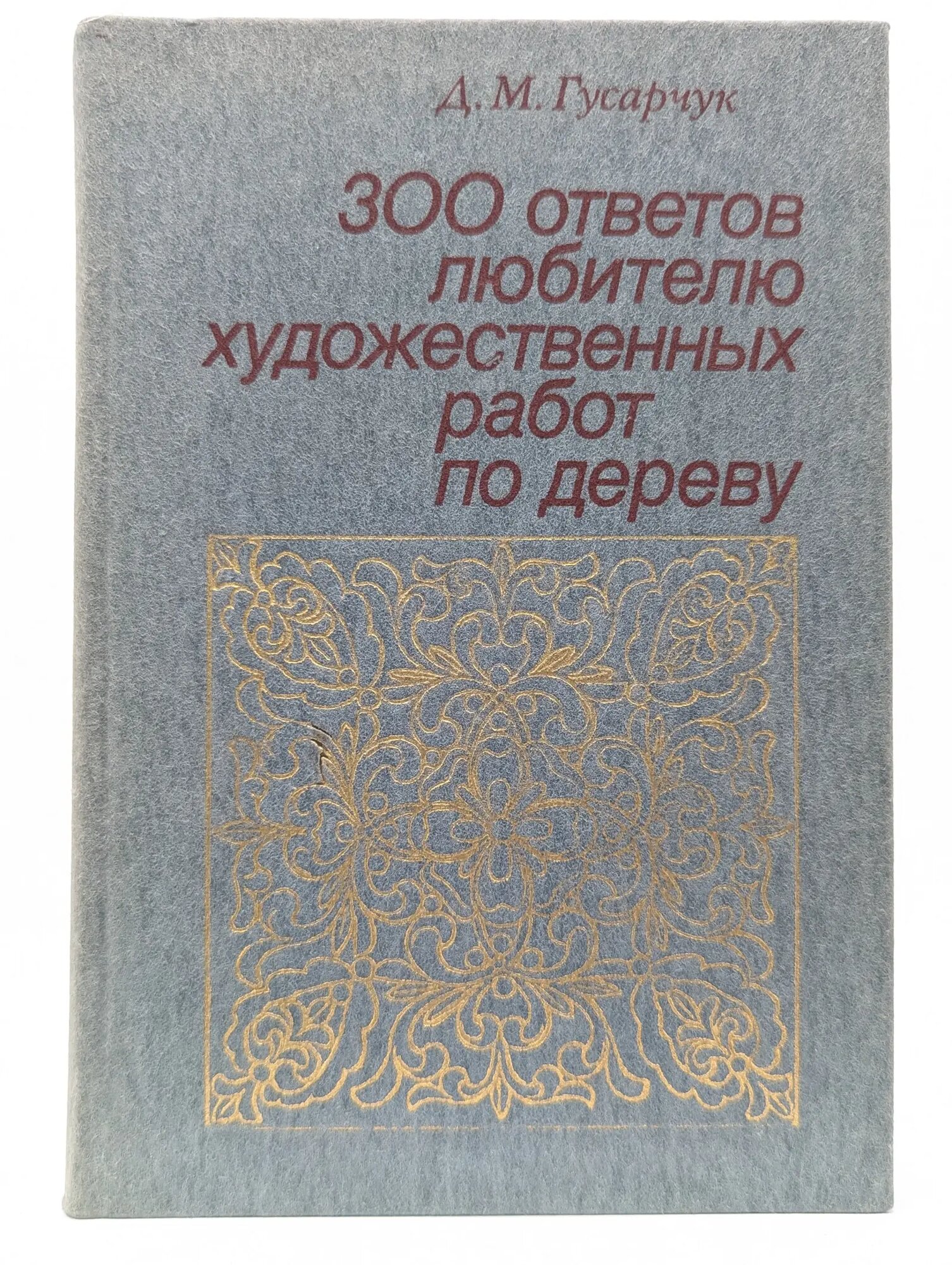 300 ответов любителю художественных работ по дереву Гусарчук Дмитрий Михайлович 1985