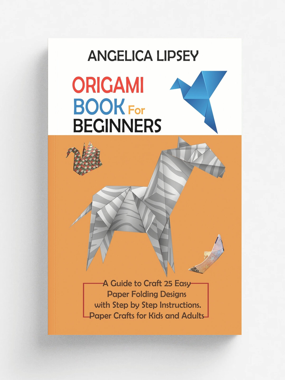 Origami Book for Beginners. A Guide to Craft 25 Easy Paper Folding Designs with Step by Step Instructions.Paper Crafts for Kids and Adults