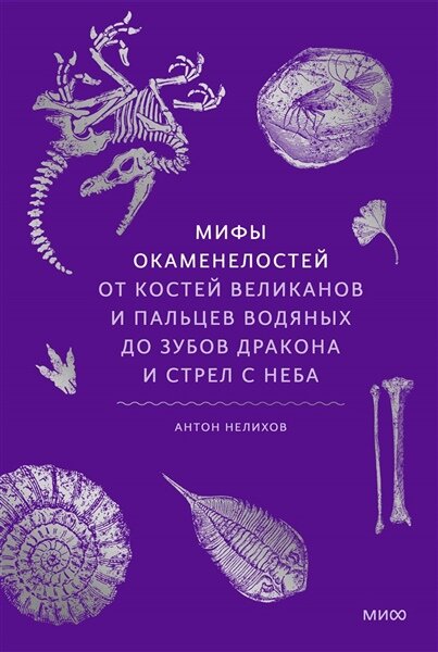 Антон Нелихов (автор) и Андрей Атучин (иллюстратор) Мифы окаменелостей. От костей великанов и пальцев водяных до зубов дракона и стрел с неба