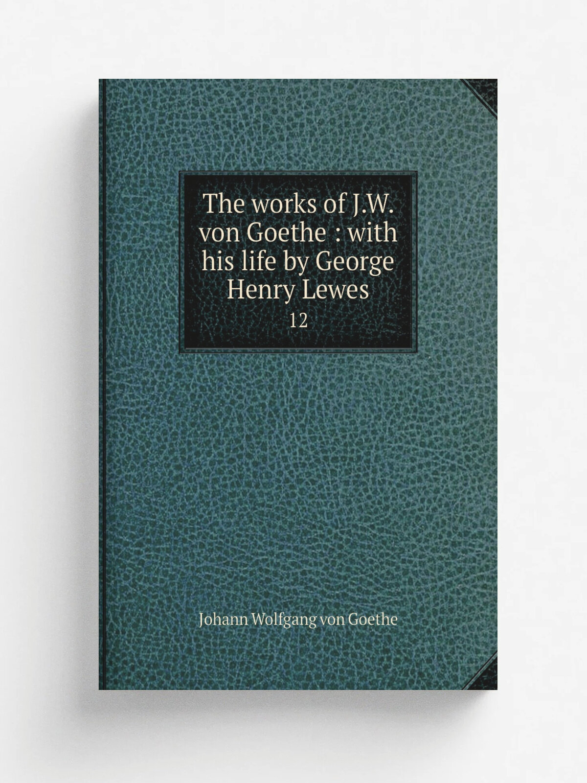 The works of J.W. von Goethe : with his life by George Henry Lewes. 12