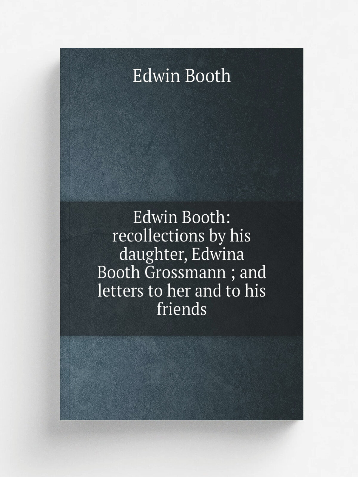 Edwin Booth: recollections by his daughter, Edwina Booth Grossmann ; and letters to her and to his friends