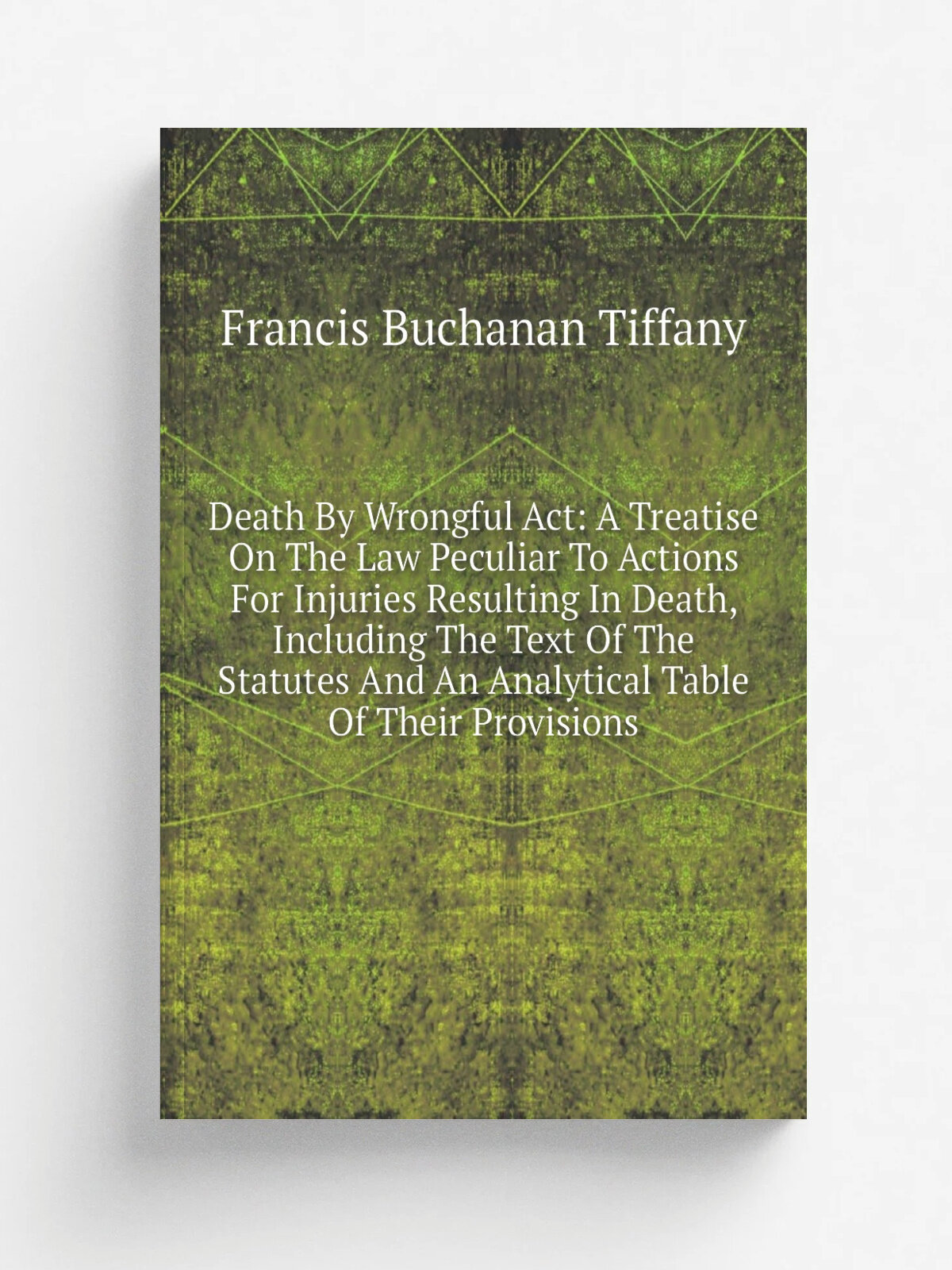 Death By Wrongful Act: A Treatise On The Law Peculiar To Actions For Injuries Resulting In Death, Including The Text Of The Statutes And An Analytica…