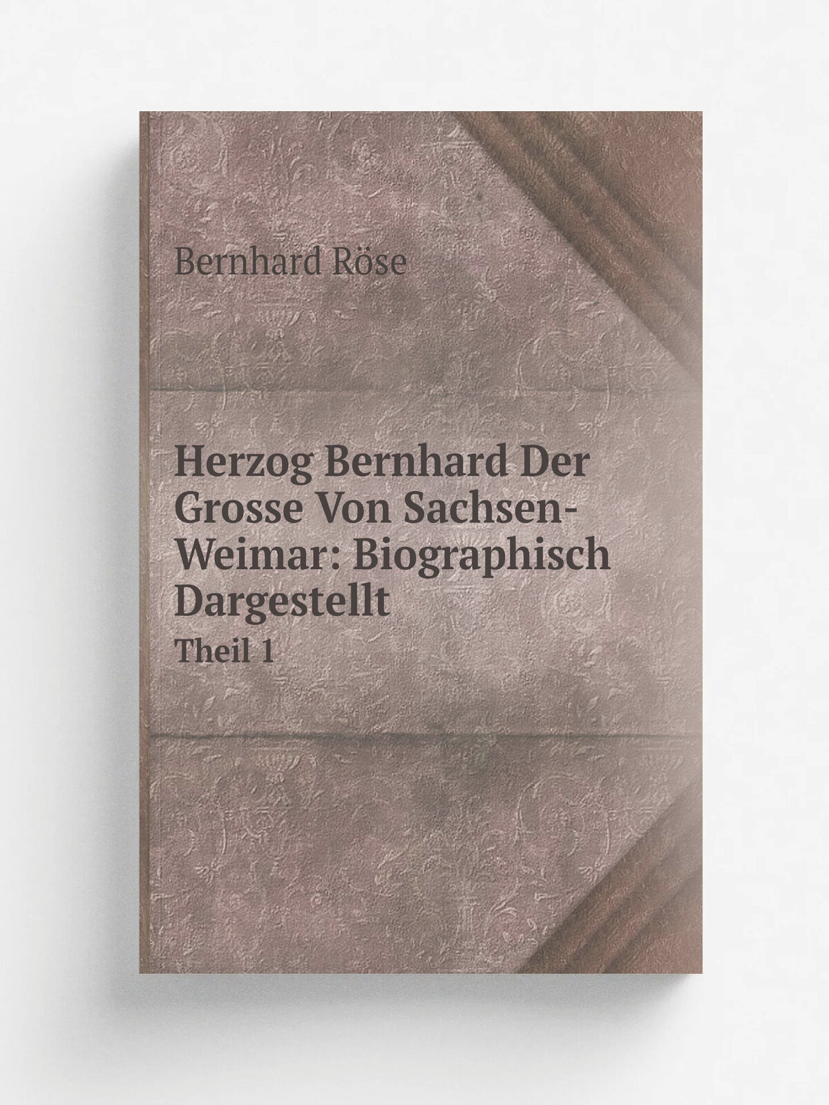Herzog Bernhard Der Grosse Von Sachsen-Weimar: Biographisch Dargestellt. Theil 1
