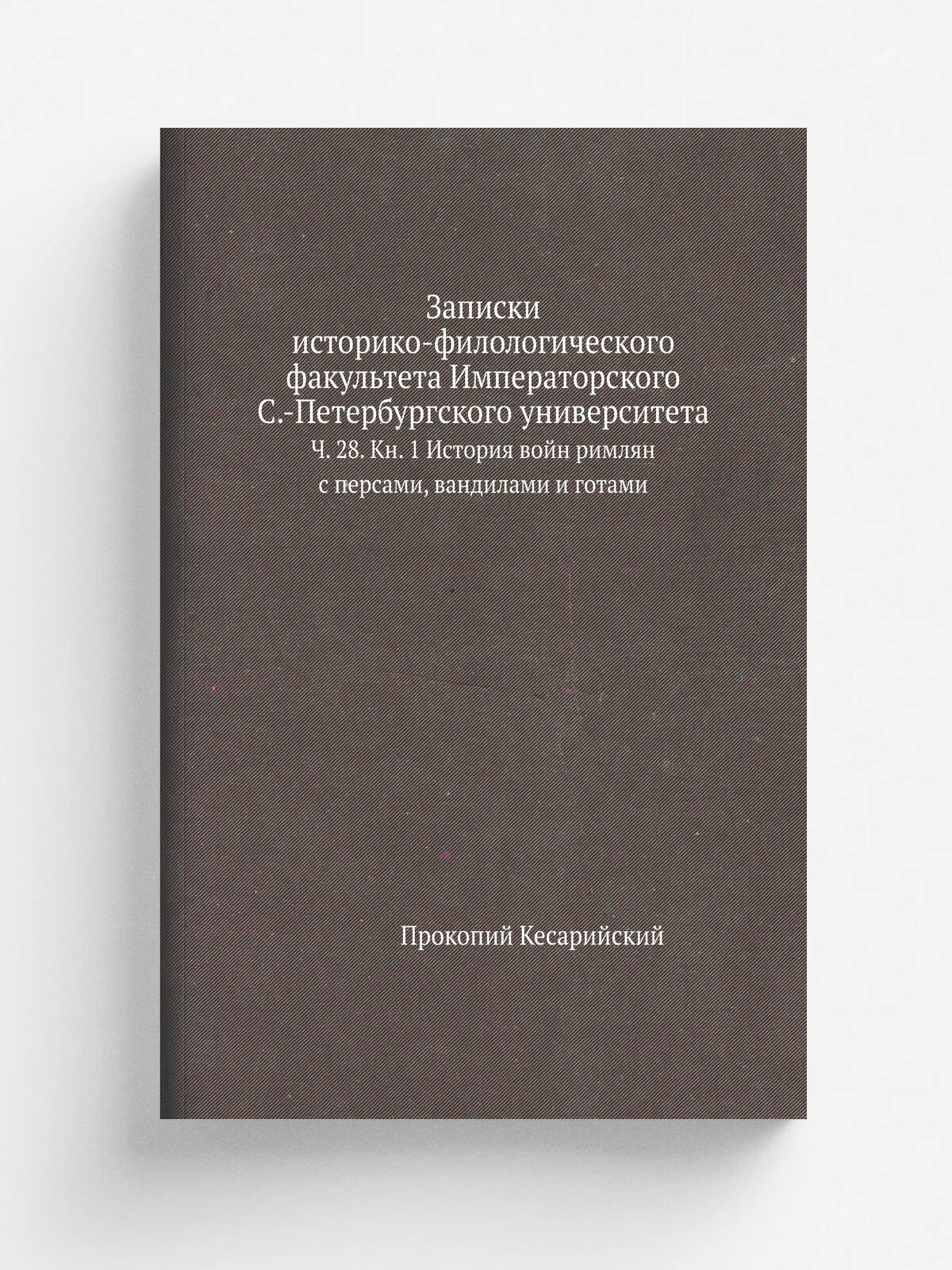 Записки историко-филологического факультета Императорского С.-Петербургского университета. Ч. 28. Кн. 1 История войн римлян с персами, вандилами и го…