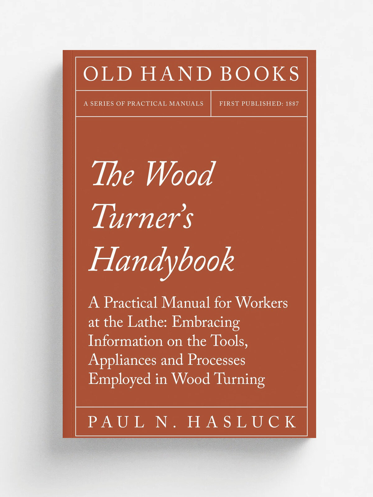 The Wood Turner's Handybook - A Practical Manual for Workers at the Lathe. Embracing Information on the Tools, Appliances and Processes Employed in W…