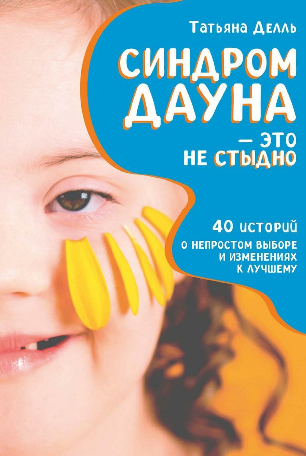 Синдром Дауна - это не стыдно: Как быть рядом с особенным ребенком и не потерять себя. 40 историй о