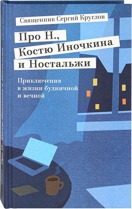 Про Н, Костю Иночкина и Ностальжи. Приключения в жизни будничной и вечной. Круглов Сергий, священник. Никея, Москва