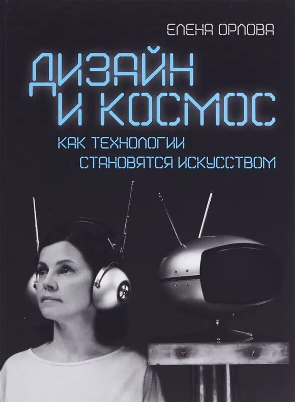 Дизайн и космос. Как технологии становятся искусством. Книга-альбом / Орлова Е.