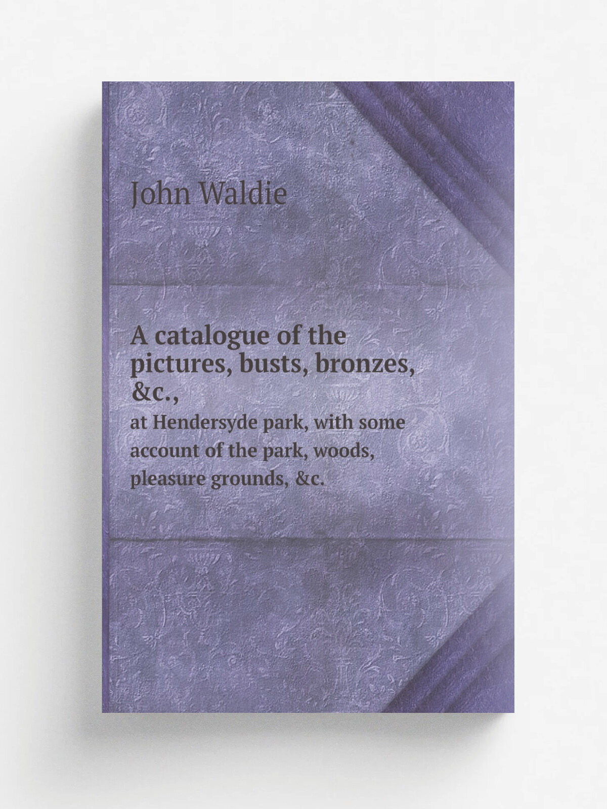 A catalogue of the pictures, busts, bronzes, &c, at Hendersyde park, with some account of the park, woods, pleasure grounds, &c.