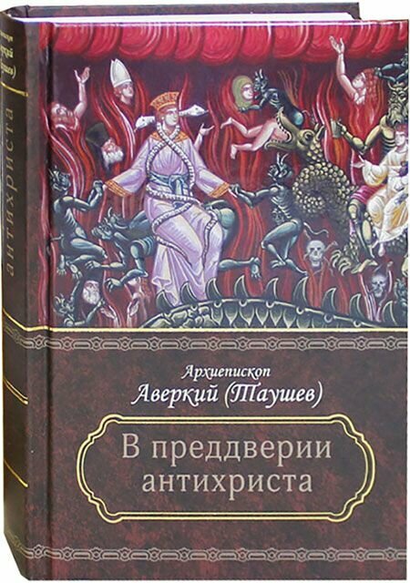 В преддверии антихриста. Избранное из творений о Страшном Суде, антихристе и кончине мира. Аверкий (Таушев), архиепископ. Церковно-историческое общество