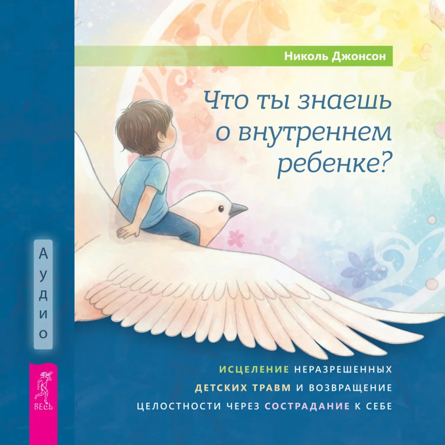 Что ты знаешь о внутреннем ребенке? Исцеление неразрешенных детских травм и возвращение целостности через сострадание к себе [Аудиокнига]