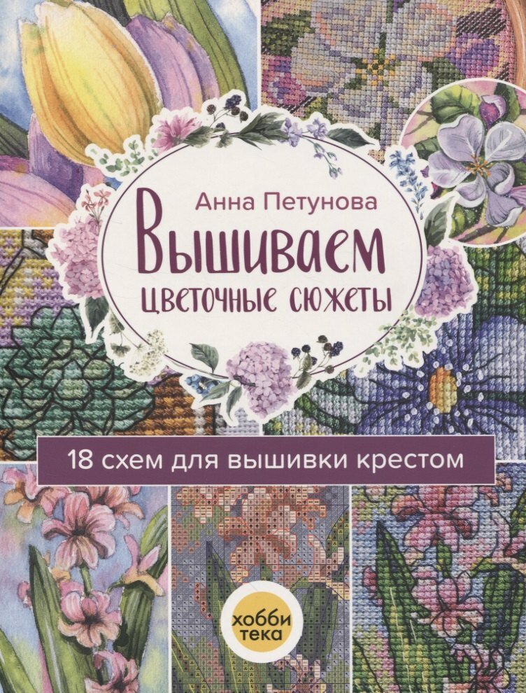 Книга: "Вышиваем цветочные сюжеты. 18 схем для вышивки крестом" от Петунова А, русский язык, Вышивка