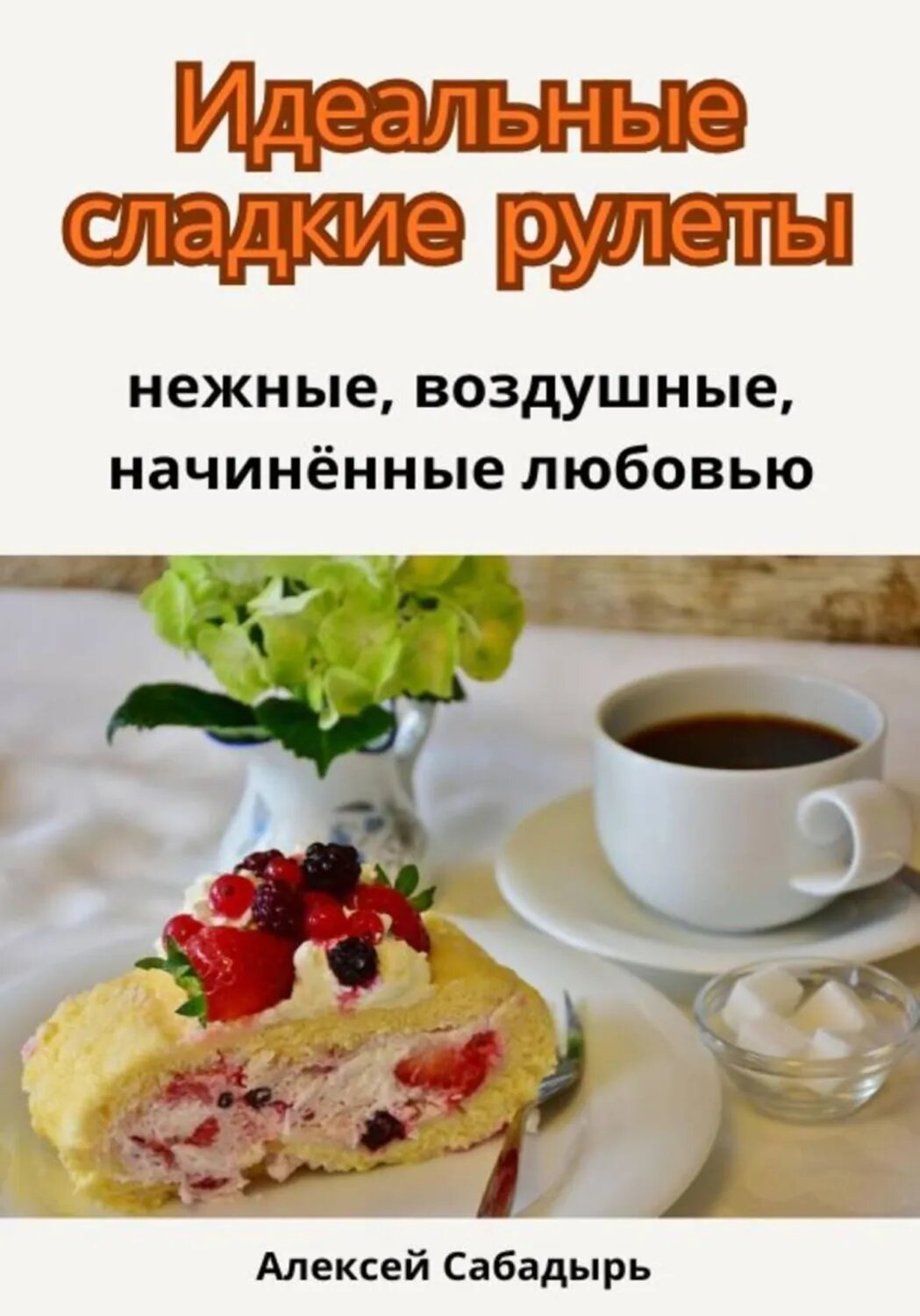 Идеальные сладкие рулеты: нежные, воздушные, начинённые любовью [Цифровая книга]