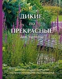 Книга "Дикие, но прекрасные : дизайн сада с самыми неприхотливыми растениями"