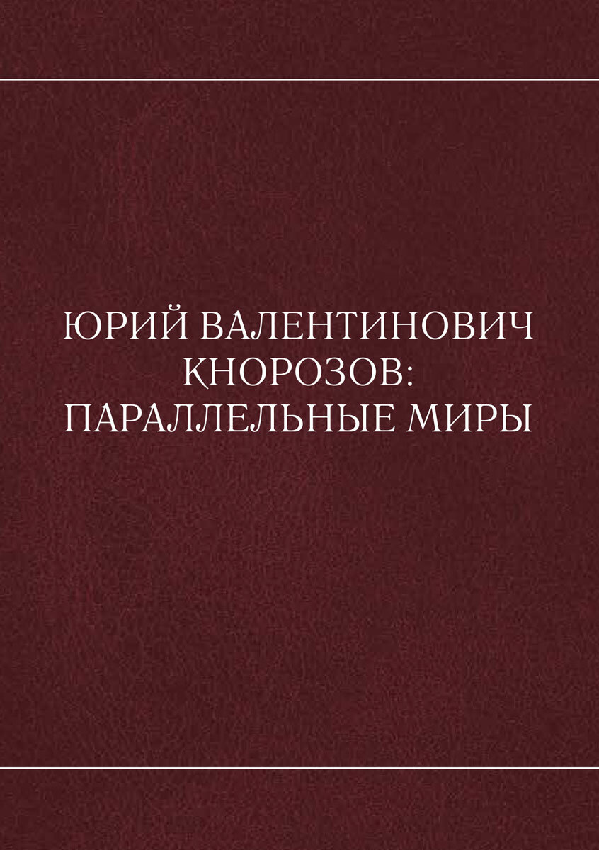 Юрий Валентинович Кнорозов: параллельные миры / Альбедиль М. Ф. Осипова М. В.