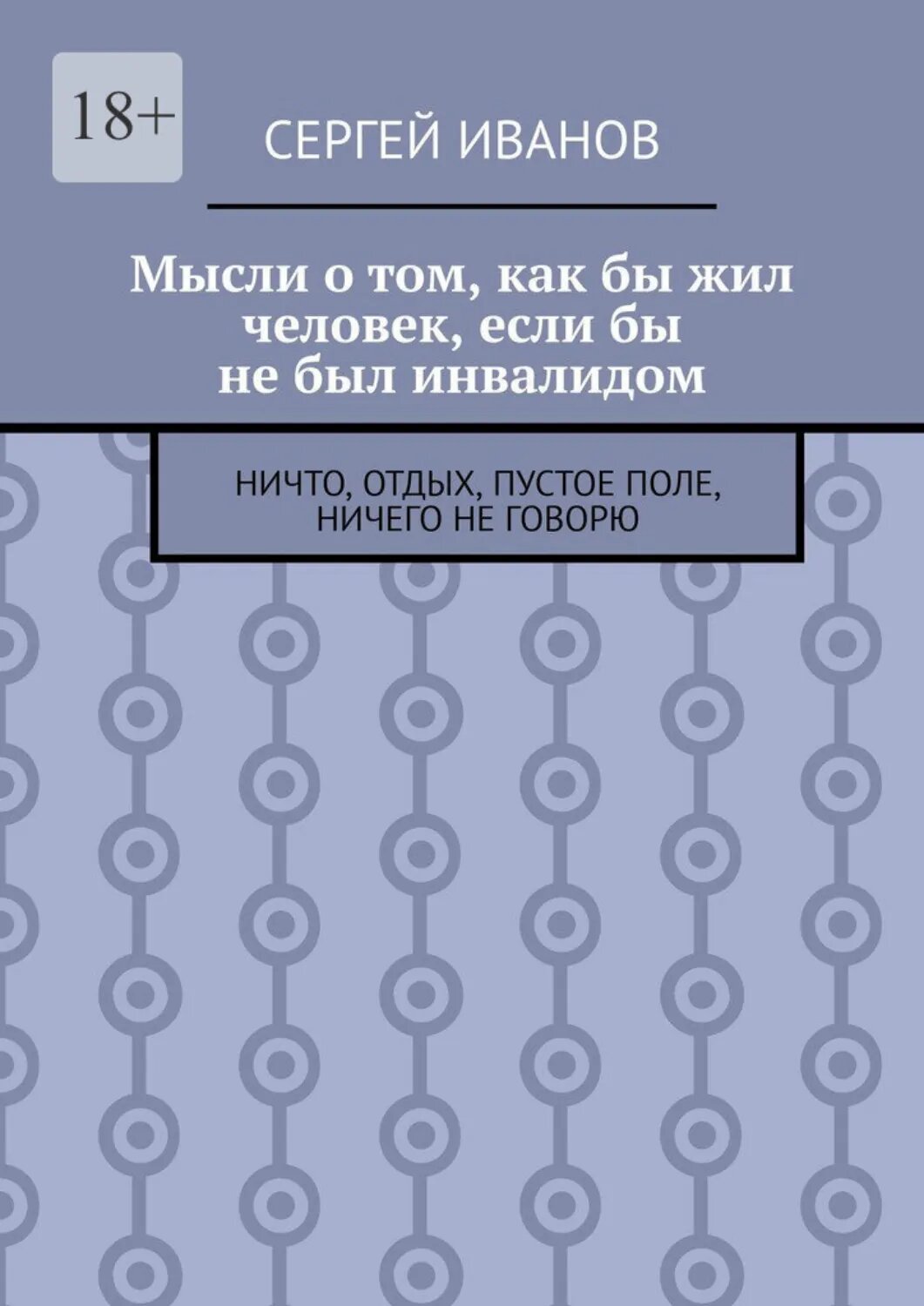 Мысли о том, как бы жил человек, если бы не был инвалидом. Ничто, отдых, пустое поле, ничего не говорю [Цифровая книга]
