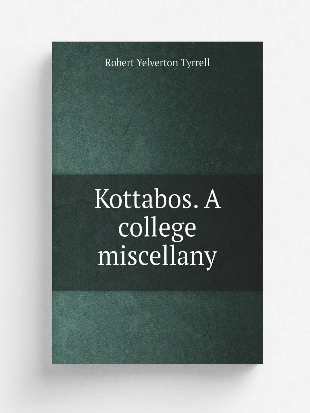 Kottabos. A college miscellany | Robert Yelverton Tyrrell | 1874 | Dublin, William McGee | Репринт