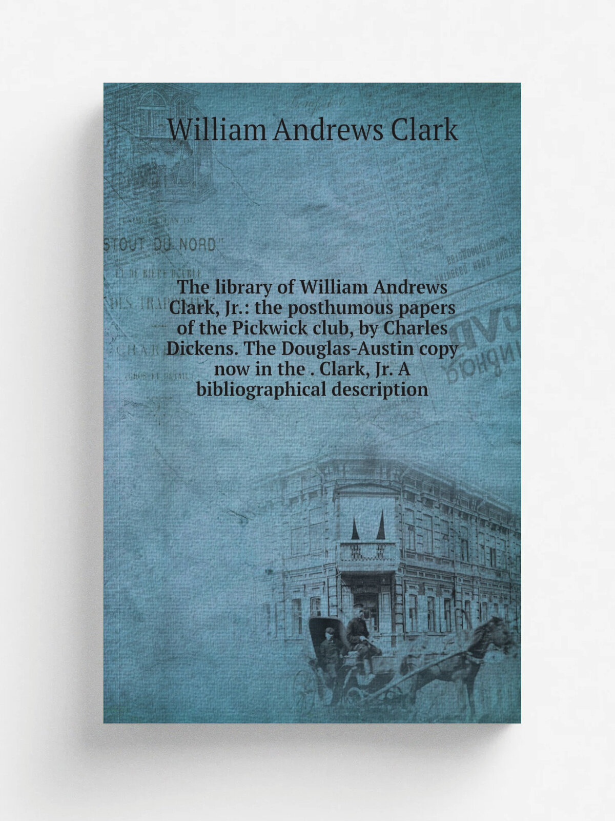 The library of William Andrews Clark, Jr: the posthumous papers of the Pickwick club, by Charles Dickens. The Douglas-Austin copy now in the . Clark…
