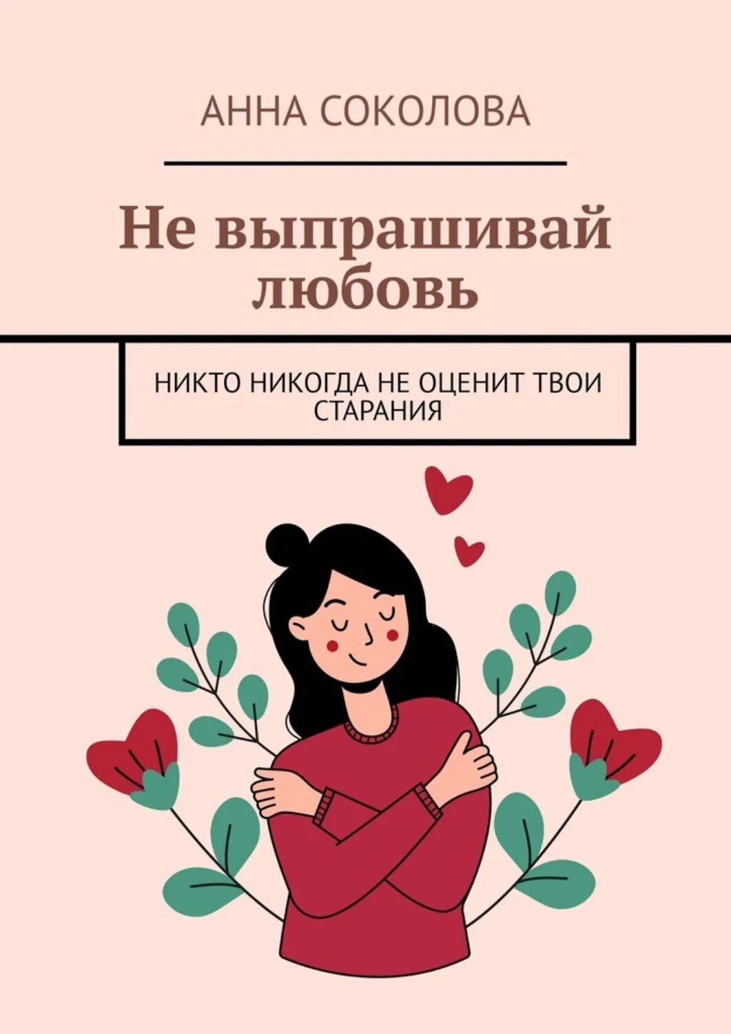 Не выпрашивай любовь. Никто никогда не оценит твои старания [Цифровая книга]