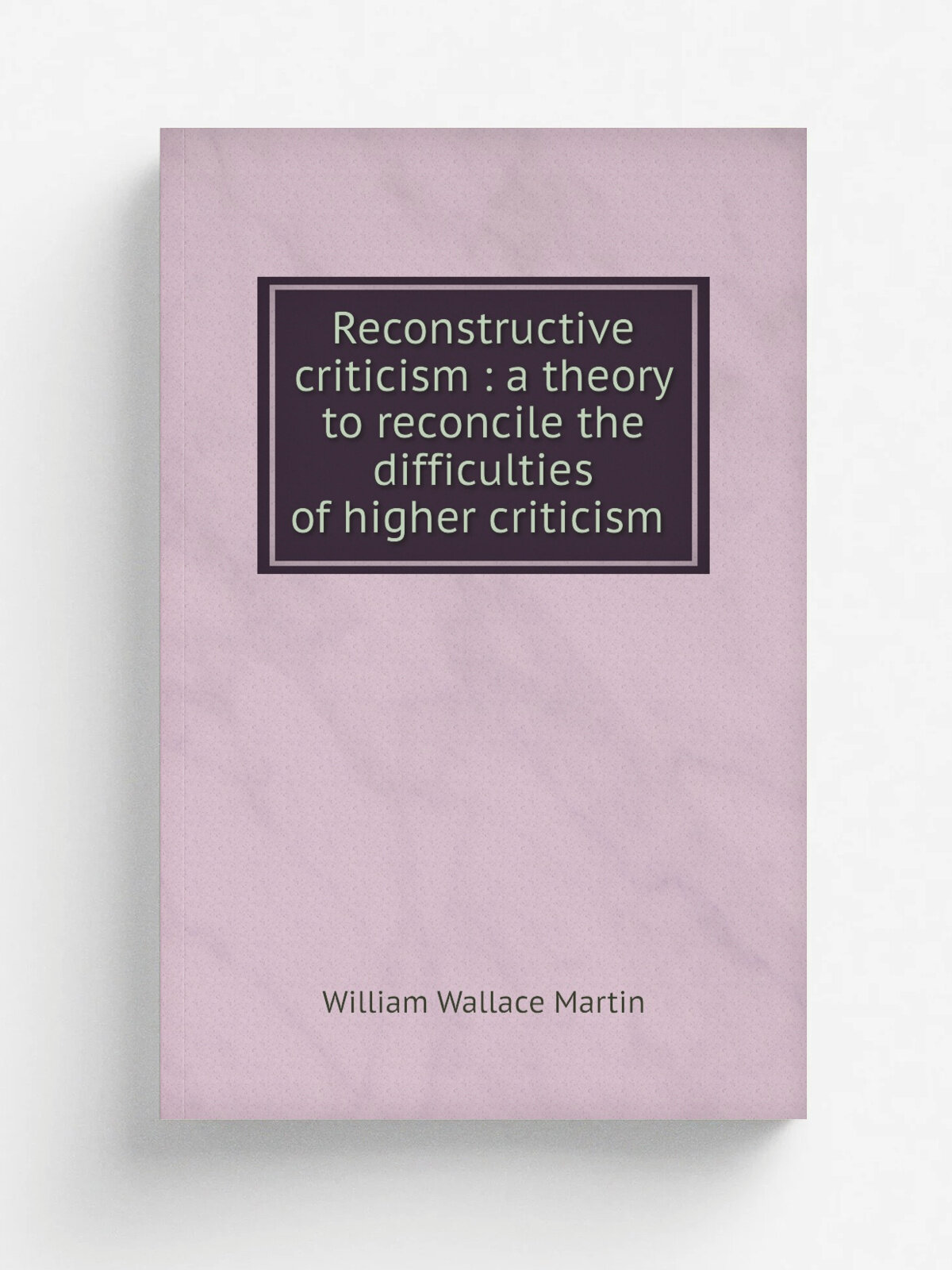 Reconstructive criticism : a theory to reconcile the difficulties of higher criticism