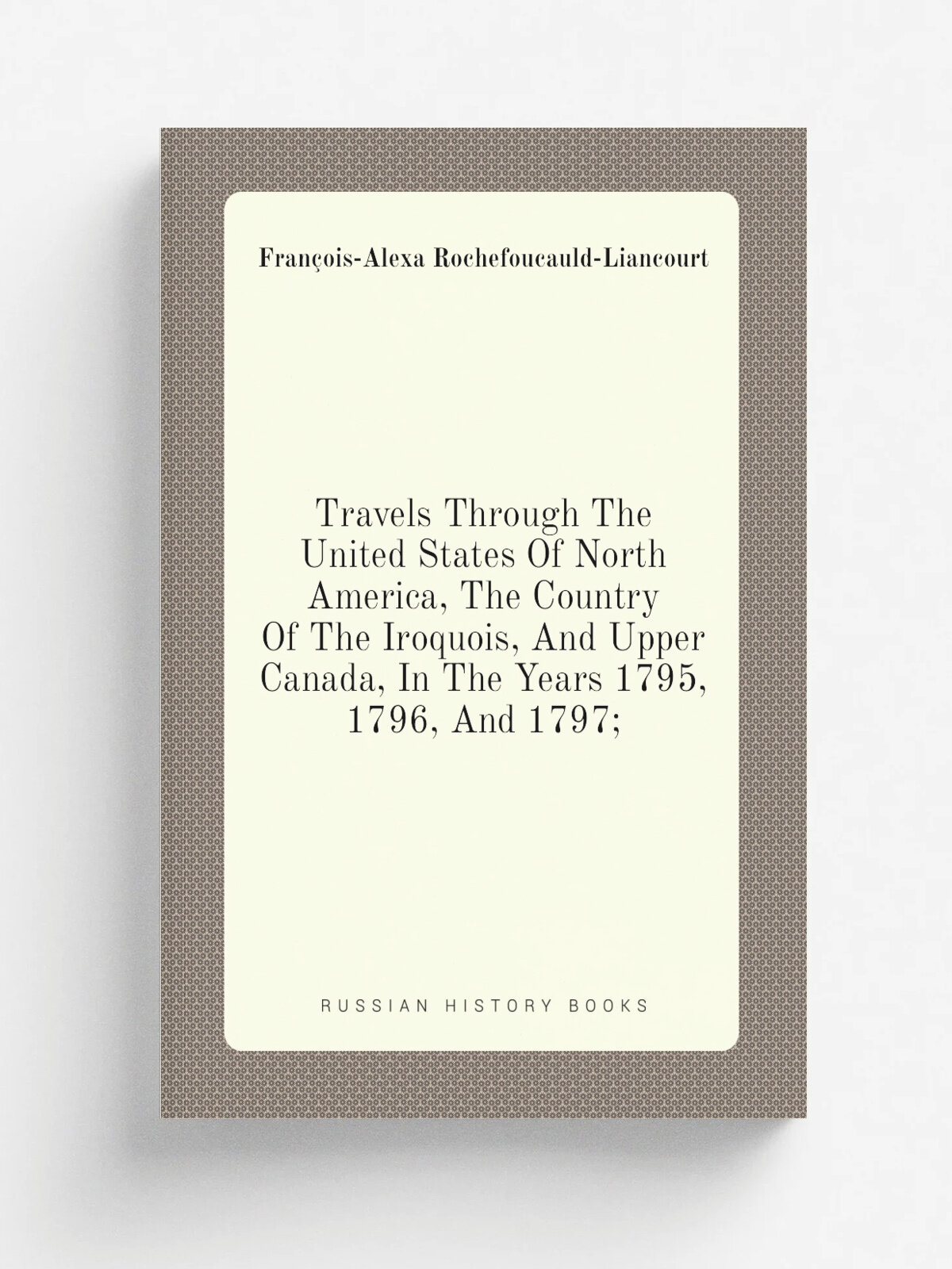 Travels Through The United States Of North America, The Country Of The Iroquois, And Upper Canada, In The Years 1795, 1796, And 1797;