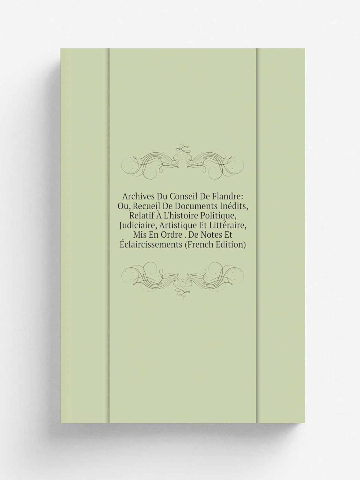 Archives Du Conseil De Flandre: Ou, Recueil De Documents In.dits, Relatif . L'histoire Politique, Judiciaire, Artistique Et Litt.raire, Mis En Ordre …