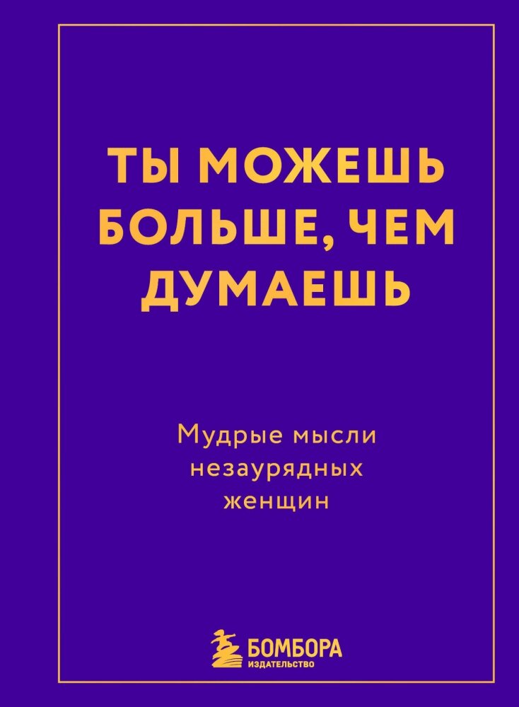 Ты можешь больше, чем думаешь. Мудрые мысли незаурядных женщин