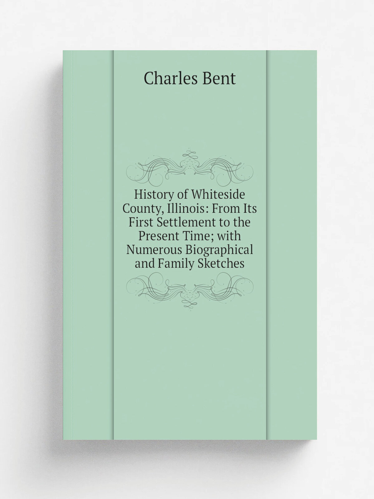 History of Whiteside County, Illinois: From Its First Settlement to the Present Time; with Numerous Biographical and Family Sketches | Charles Bent |…
