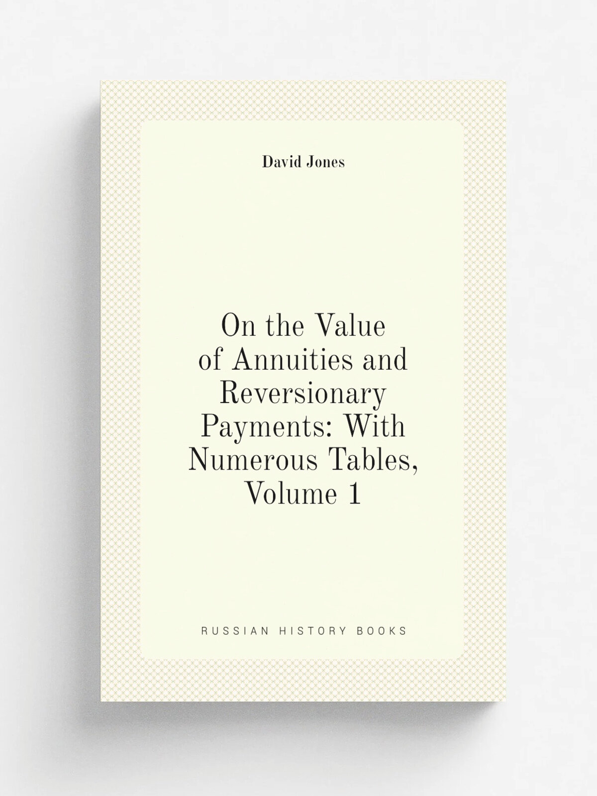 On the Value of Annuities and Reversionary Payments: With Numerous Tables, Volume 1
