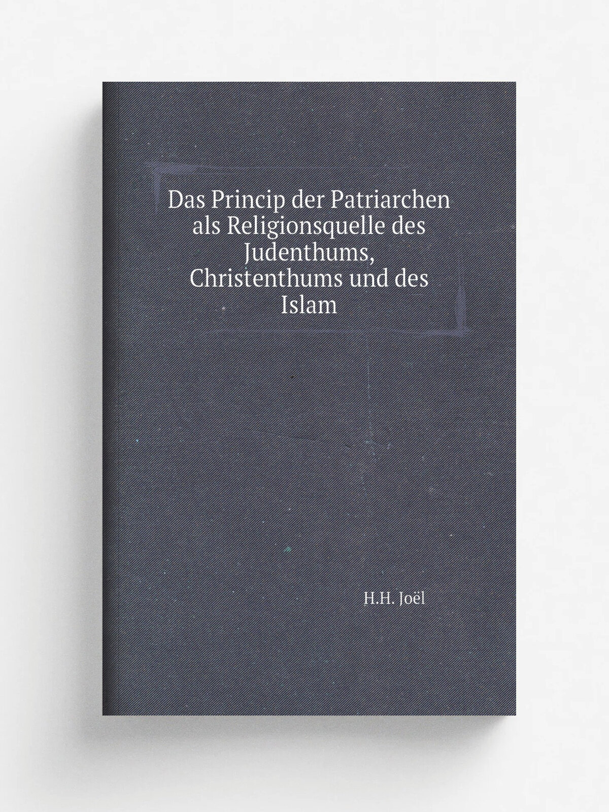 Das Princip der Patriarchen als Religionsquelle des Judenthums, Christenthums und des Islam | H.H. Jo.l | 1857 | Репринт